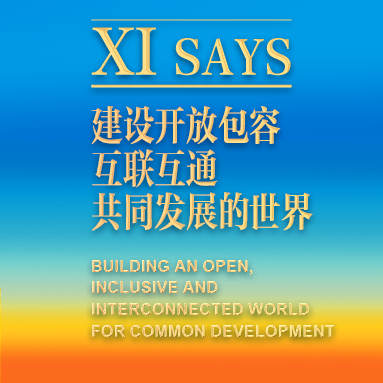 XI SAYS | BUILDING AN OPEN, INCLUSIVE AND INTERCONNECTED WORLD FOR ...